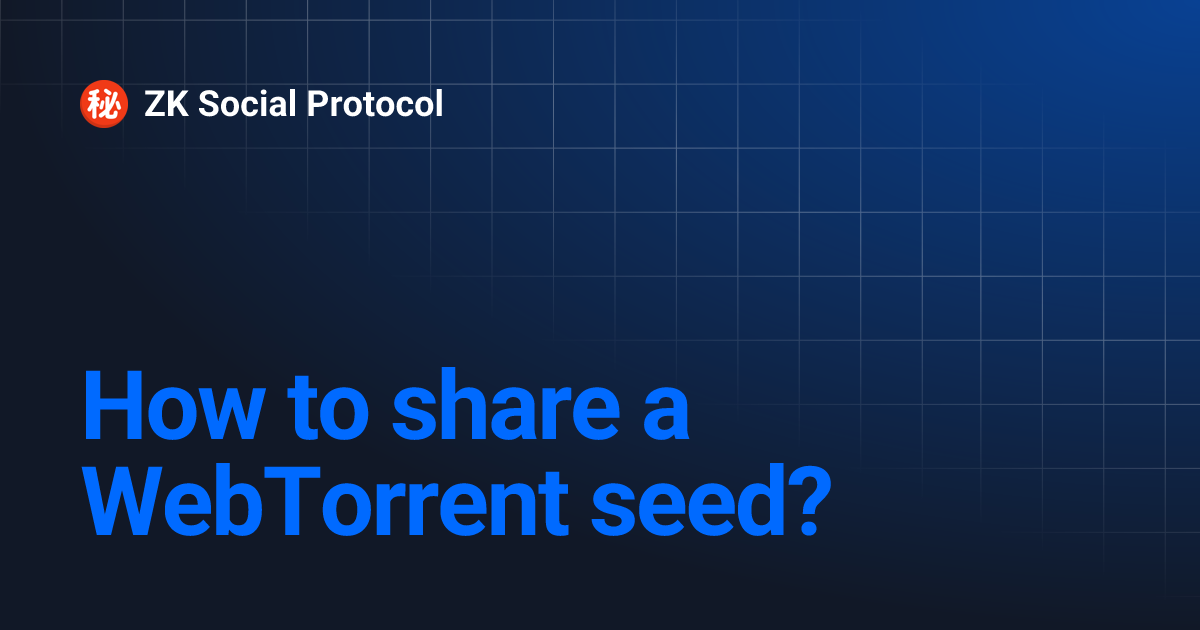 How to share a WebTorrent seed? | ZK Social Protocol